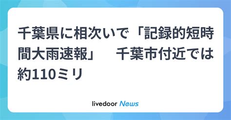 千葉県に相次いで「記録的短時間大雨速報」 千葉市付近では約110ミリ ライブドアニュース