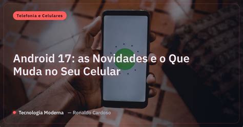 Android 17 As Novidades E O Que Muda No Seu Celular Tecnologia Moderna