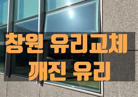 창원 유리 교체 깨진 창문 유리 수리 네이버 블로그