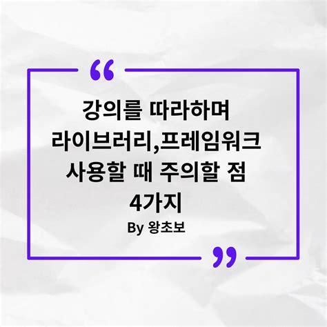 태도 강의를 따라하며 라이브러리 또는 프레임워크를 사용할 때 주의할 점 By왕초보