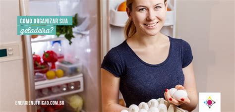 Aprenda Como Organizar A Geladeira De Uma Vez Por Todas