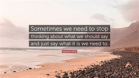 James R Doty Quote Sometimes We Need To Stop Thinking About What We