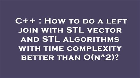 C How To Do A Left Join With Stl Vector And Stl Algorithms With Time Complexity Better Than