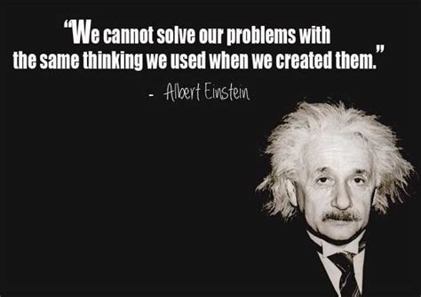 we cannot solve our problems with the same thinking we used when we created them albert