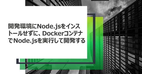 開発環境にnode Jsをインストールせずに、dockerコンテナでnode Jsを実行して開発する｜shift Group 技術ブログ
