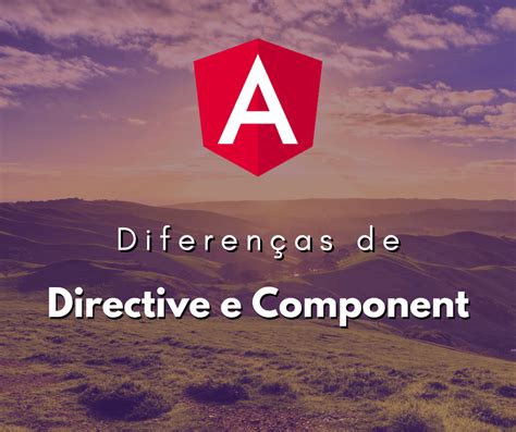 Entendendo As Diferenças De Directive E Component No Angular Hora De Codar