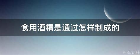 食用酒精是通过怎样制成的 业百科