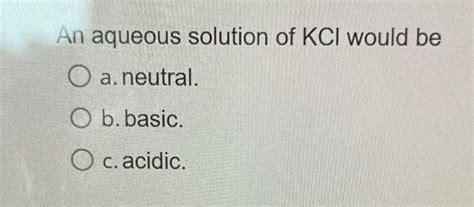 Solved An Aqueous Solution Of KCl Would Be A Neutral B Chegg Com