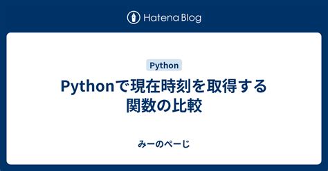 Pythonで現在時刻を取得する関数の比較 みーのぺーじ