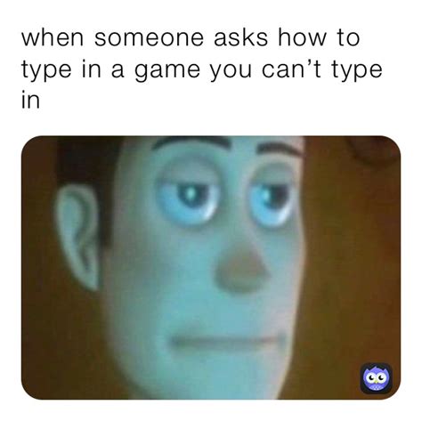 When Someone Asks How To Type In A Game You Cant Type In