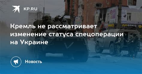 Кремль не рассматривает изменение статуса спецоперации на Украине Kp Ru