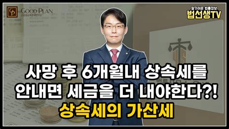 사망 후 6개월내 상속세를 안내면 세금을 더 내야한다 상속세의 가산세에 대해서 Youtube