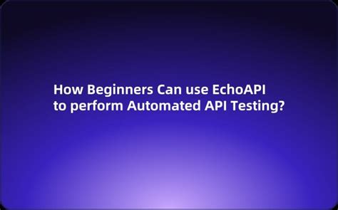How Beginners Can Use Echoapi To Perform Automated Api Testing