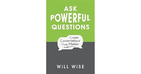 Ask Powerful Questions Create Conversations That Matter By Will Wise