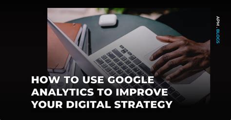 How To Use Google Analytics To Improve Your Digital Strategy