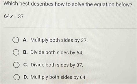 Solved Which Best Describes How To Solve The Equation Below 64x37 A