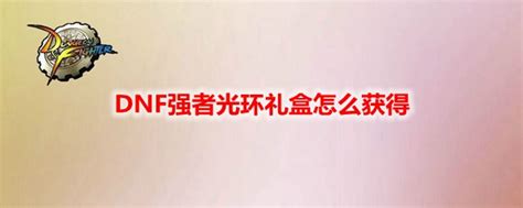 Dnf强者光环礼盒怎么获得dnf强者光环礼盒获得方法3dm网游