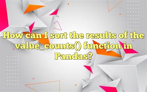 How Can I Sort The Results Of The Value Counts Function In Pandas