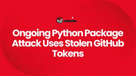 Ongoing Python Package Attack Uses Stolen Github Tokens Cybersecurity