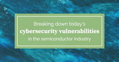 Breaking Down Todays Cybersecurity Vulnerabilities In The Semiconductor Industry