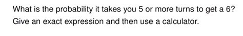Solved What Is The Probability It Takes You 5 Or More Turns Chegg Com