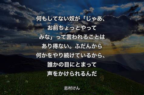 何もしてない奴が「じゃあ、お前ちょっとやってみな」って言われることはあり得ない。ふだんから何かをやり続けているから、誰かの目にとまって声をかけ