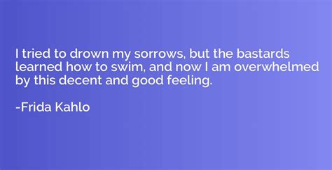 I Tried To Drown My Sorrows But The Bastards Learned How To Swim