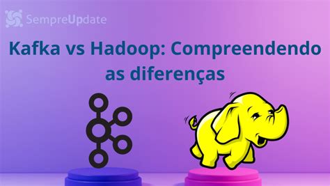 Kafka Hadoop A Comparação Perfeita Para Processamento De Dados Sempreupdate