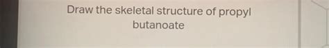 Solved Draw The Skeletal Structure Of Propyl Butanoate