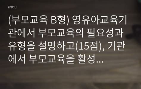 부모교육 B형 영유아교육기관에서 부모교육의 필요성과 유형을 설명하고15점 기관에서 부모교육을 활성화 할 수 있는 방안을 모색 방송통신대