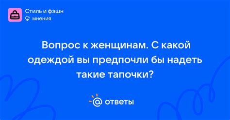 Вопрос к женщинам С какой одеждой вы предпочли бы надеть такие тапочки