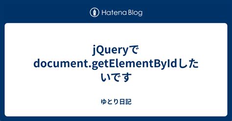 Jqueryでdocumentgetelementbyidしたいです ゆとり日記