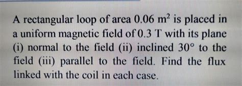A Rectangular Loop Of Area 006 M2 Is Placed In A Uniform Magnetic Field