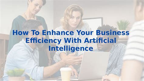 How To Enhance Your Business Efficiency With Artificial Intelligence