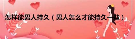 怎样能男人持久（男人怎么才能持久一些）51房产网
