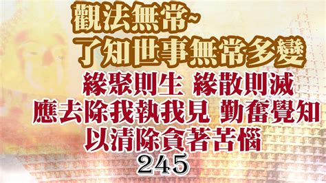 245巴利藏佛陀法語錄 觀法無常 了知世事無常多變緣聚則生 緣散則滅 應去除我執我見 勤奮覺知 以清除貪著苦惱 YouTube