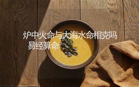 炉中火命与大海水命相克吗 易经算命 八字算命 合福居算命网