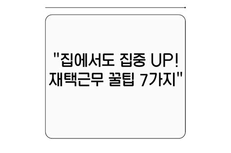집에서도 집중 Up재택근무 꿀팁 7가지