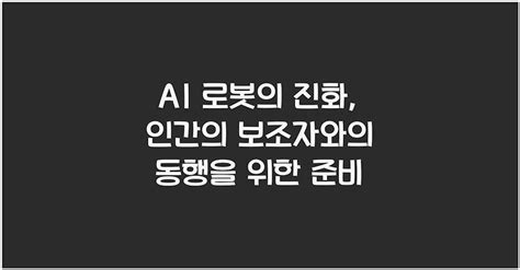 Ai 로봇의 진화 인간의 보조자와의 동행을 위한 준비