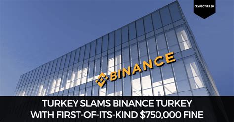 Turkey Slams Binance With First Of Its Kind 750 000 Fine