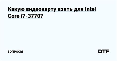 Какую видеокарту взять для Intel Core i7-3770? — Вопросы на DTF