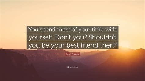 Parul Prashar Quote “you Spend Most Of Your Time With Yourself Dont You Shouldnt You Be
