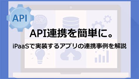 Apiとは？api連携のメリットとipaas活用の連携事例を解説 業務効率化・自動化を知るならdxhacker