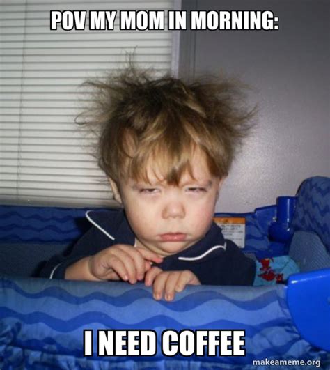 Pov My Mom In Morning I Need Coffee Monday Mornings Meme Generator