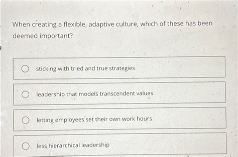 Solved When Creating A Flexible Adaptive Culture Which Of