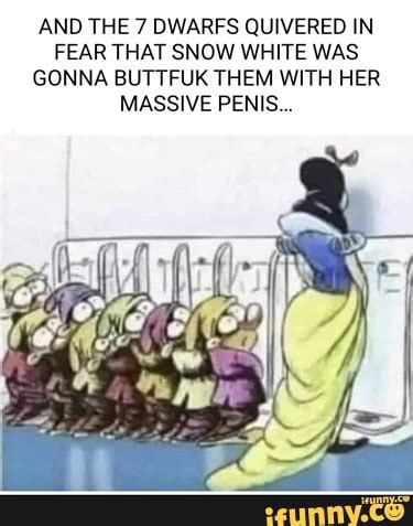 AND THE DWARFS QUIVERED IN FEAR THAT SNOW WHITE WAS GONNA BUTTFUK THEM WITH HER MASSIVE PENIS