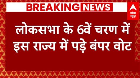 Loksabha Election के 6वें चरण में इस राज्य में हुई बंपर वोटिंग जानिए