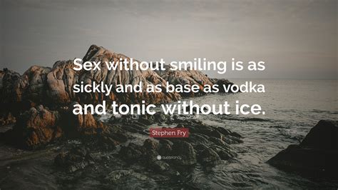 Stephen Fry Quote Sex Without Smiling Is As Sickly And As Base As Vodka And Tonic Without Ice