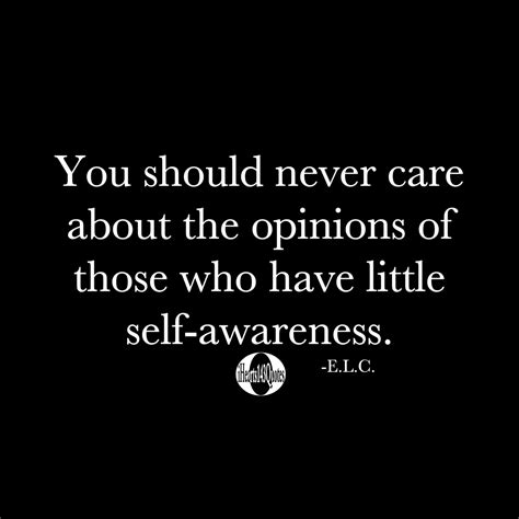 you should never care about the opinions of those who have little self awareness e l c