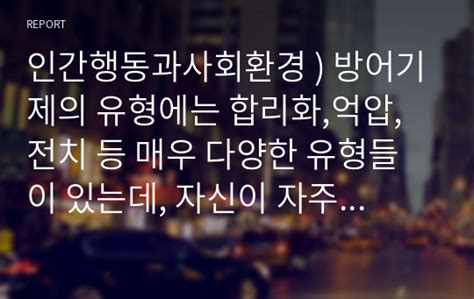 인간행동과사회환경 방어기제의 유형에는 합리화억압 전치 등 매우 다양한 유형들이 있는데 자신이 자주 사용하는 방어기제는